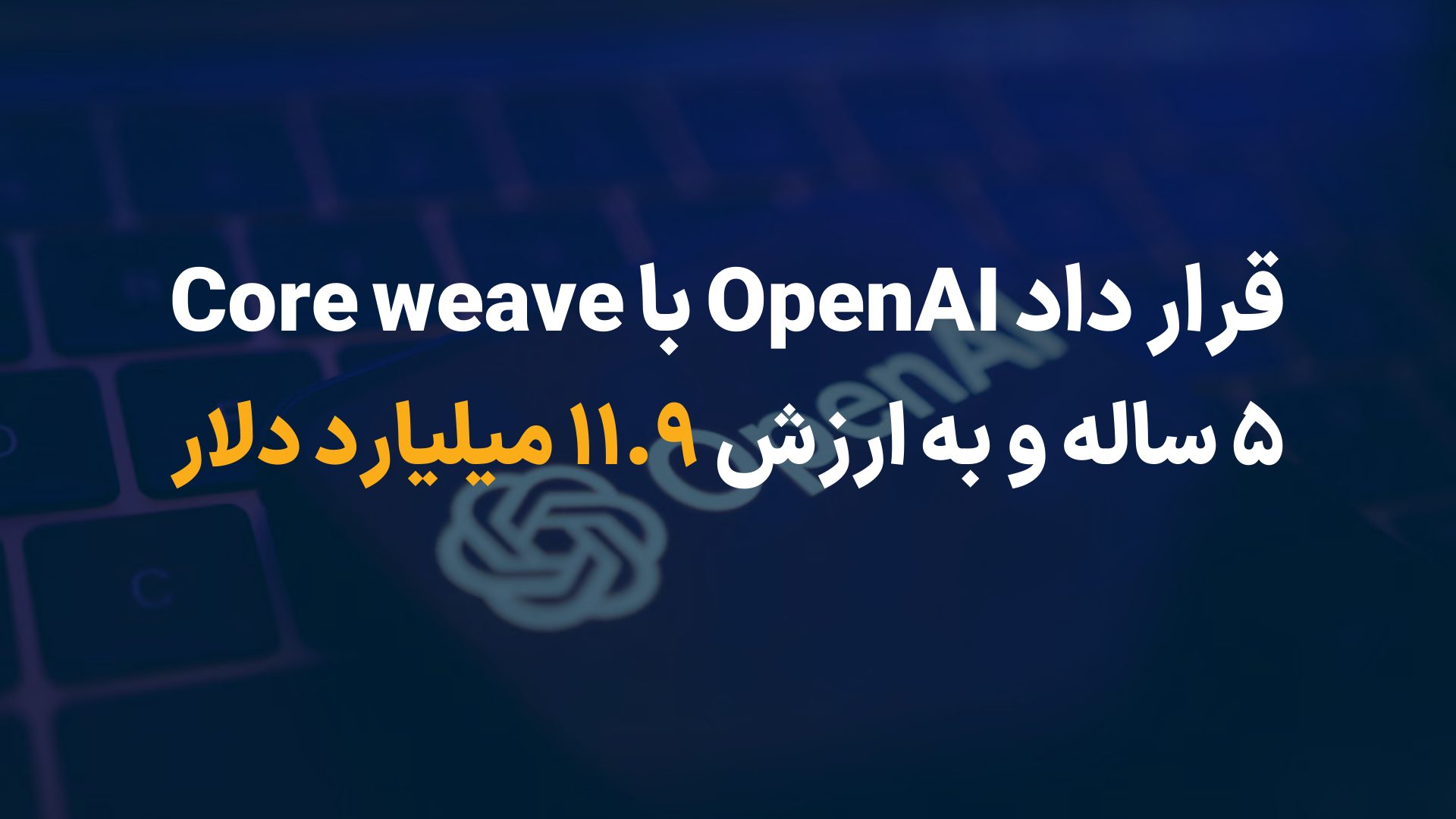 قرار داد ۵ ساله OpenAI با Core weave به ارزش ۱۱.۹ میلیارد دلار